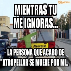 Meme Personalizado - Mientras tu me ignoras... LA PERSONA QUE ACABO DE ...