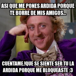 Meme Willy Wonka - asi que me pones ardida porque te borre de mis ...