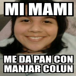 Meme Personalizado - Mi mami me da pan con manjar colun - 2578403