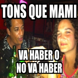 Meme Personalizado - tons que mami va haber o no va haber - 2590388