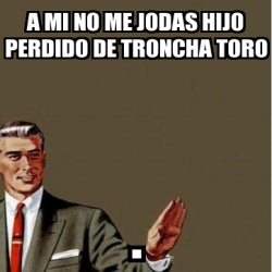 Meme Personalizado - a mi no me jodas hijo perdido de troncha toro ...