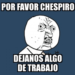 Meme Y U No - por favor chespiro dejanos algo de trabajo - 2607342