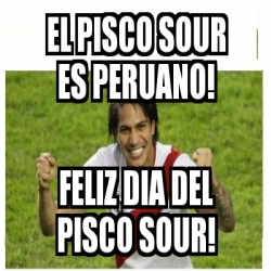 Meme Personalizado - El pisco sour es peruano! feliz dia del pisco sour ...
