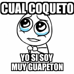 Meme Por favor - cual coqueto yo si soy muy guapeton - 2618587