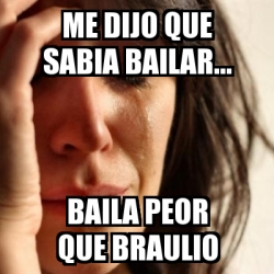 Meme Problems - me dijo que sabia bailar... baila peor que braulio ...