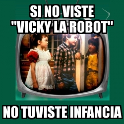 Meme Personalizado - si no viste "vicky la robot" no tuviste infancia ...
