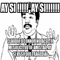 Meme Personalizado - ay si !!!!! ay si!!!!!! Claudio O'Connor no acepto ...
