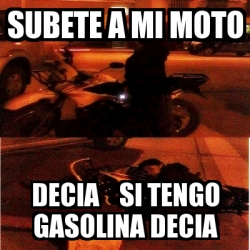 Meme Personalizado - subete a mi moto decia si tengo gasolina decia ...