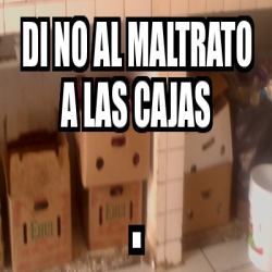 Meme Personalizado - di no al maltrato a las cajas . - 2634331