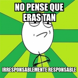 Meme Challenge Accepted - no pense que eras tan irresponsablemente ...