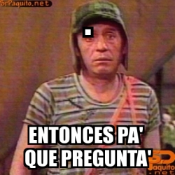 Meme Personalizado - . Entonces pa' que pregunta' - 2637069