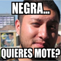 Meme Personalizado - NEGRA... QUIERES MOTE? - 2639870