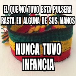 Meme Personalizado - el que no tuvo esta pulsera rasta en alguna de sus ...
