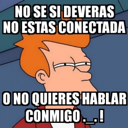 Meme Futurama Fry - no se si deveras no estas conectada o no quieres hablar conmigo ._. ! - 2656620