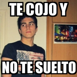 Meme Personalizado - te cojo y no te suelto - 2669827