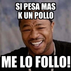 Meme Yo Dawg - si pesa mas k un pollo me lo follo! - 2678102