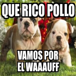 Meme Personalizado - que rico pollo vamos por el waaauff - 2678751