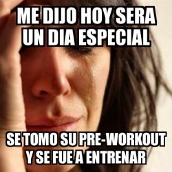 Meme Problems - ME DIJO HOY SERA UN DIA ESPECIAL SE TOMO SU PRE-WORKOUT ...