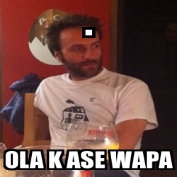 Meme Personalizado - . Ola k ase wapa - 2686264