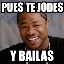 Meme Yo Dawg - pues te jodes y bailas - 2690098