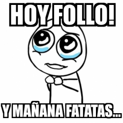 Meme Por favor - Hoy follo! y maÃ±ana fatatas... - 2691218
