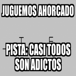 Meme Personalizado - juguemos ahorcado pista: casi todos son adictos ...