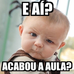 Meme Personalizado - E aÃ­? Acabou a aula? - 2693821