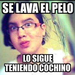 Meme Personalizado - se lava el pelo lo sigue teniendo cochino - 2073307