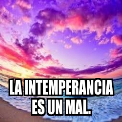 Meme Personalizado - La intemperancia es un mal. - 2077867