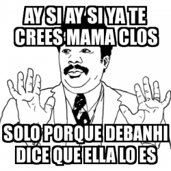 Meme Ay Si - Ay Si Ay SI YA TE CREES MAMA CLOS SOLO PORQUE DEBANHI DICE ...