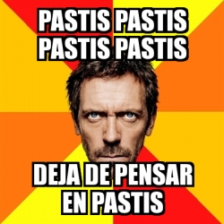 Meme House - Pastis pastIs pastis pastis Deja de Pensar en pastis - 2713150