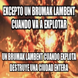 Meme Personalizado - EXCEPTO UN BRUMAK LAMBENT CUANDO VA A EXPLOTAR UN ...