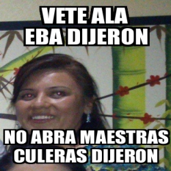 Meme Personalizado - vete ala eba dijeron no abra maestras culeras ...