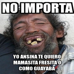 Meme Personalizado - no importa yo ansina te quiero mamasita fresita o ...