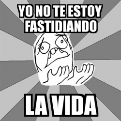 Meme Whyyy - yo no te estoy fastidiando la vida - 2727841