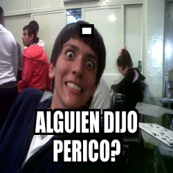Meme Personalizado - - Alguien dijo perico? - 2734639
