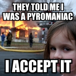Meme Disaster Girl - THEY TOLD ME I WAS A Pyromaniac I accept it - 2743004