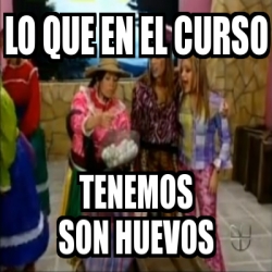 Meme Personalizado - LO QUE EN EL CURSO TENEMOS SON HUEVOS - 2750762