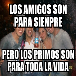 Meme Personalizado - los amigos son para sienpre PERO LOS PRIMOS SON ...