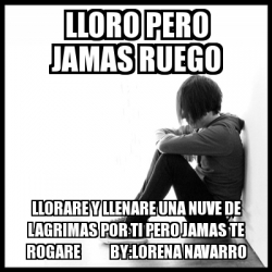 Meme First World Problems - Lloro pero jamas ruego Llorare Y llenare ...