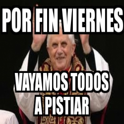 Meme Personalizado - por fin viernes vayamos todos a pistiar - 2764042