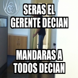 Meme Personalizado - Seras el gerente decian mandaras a todos decian ...