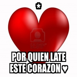Meme Personalizado - * Por quien late este corazon â™¥ - 2775283