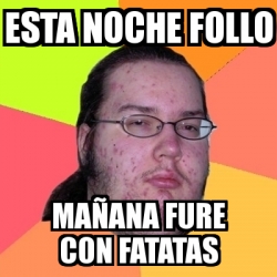 Meme Friki - ESTA NOCHE FOLLO maÃ±ana fure con fatatas - 2778965