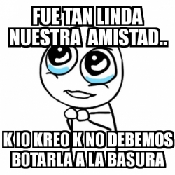 Meme Por favor - fue tan linda nuestra amistad.. k io kreo k no debemos ...