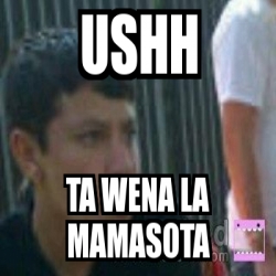 Meme Personalizado - ushh ta wena la mamasota - 2790443