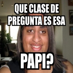 Meme Personalizado - que clase de pregunta es esa papi? - 2793831