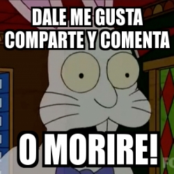 Meme Personalizado - dale me gusta comparte y comenta o morire! - 2794548