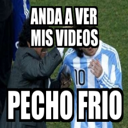 Meme Personalizado - ANDA A VER MIS VIDEOS PECHO FRIO - 2797053