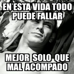 Meme Personalizado - EN ESTA VIDA TODO PUEDE FALLAR MEJOR SOLO QUE MAL ...